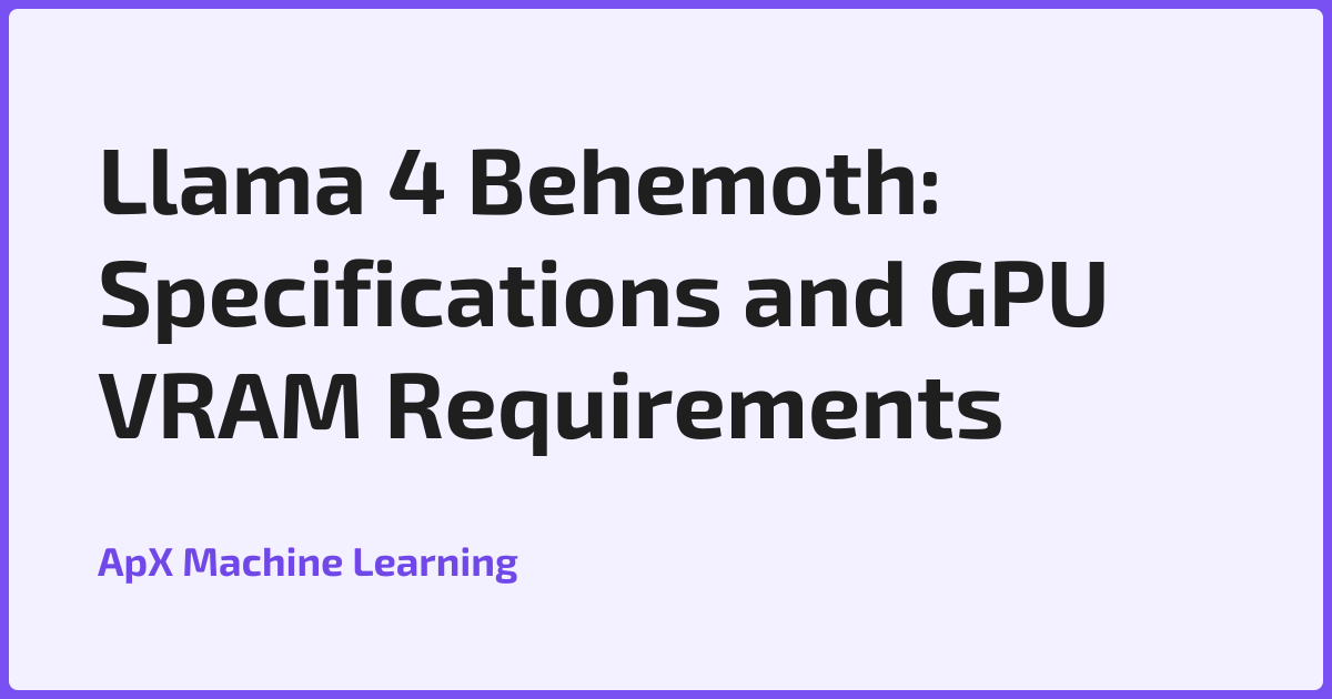 Llama 4 Behemoth: Specifications and GPU VRAM Requirements